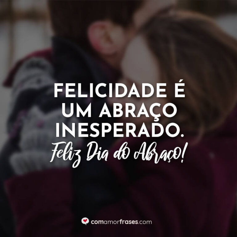Felicidade é um abraço inesperado. Feliz Dia do Abraço! » Com Amor, Frases