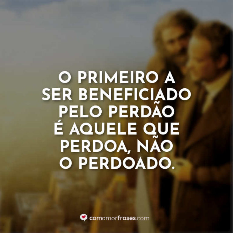 O primeiro a ser beneficiado pelo perdão é aquele que perdoa, não o ...