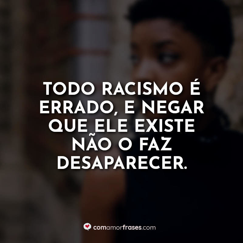 Todo racismo é errado, e negar que ele existe não o faz desaparecer ...