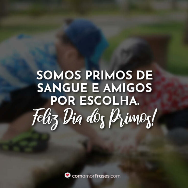 Somos primos de sangue e amigos por escolha. Feliz Dia dos Primos! » Com Amor, Frases