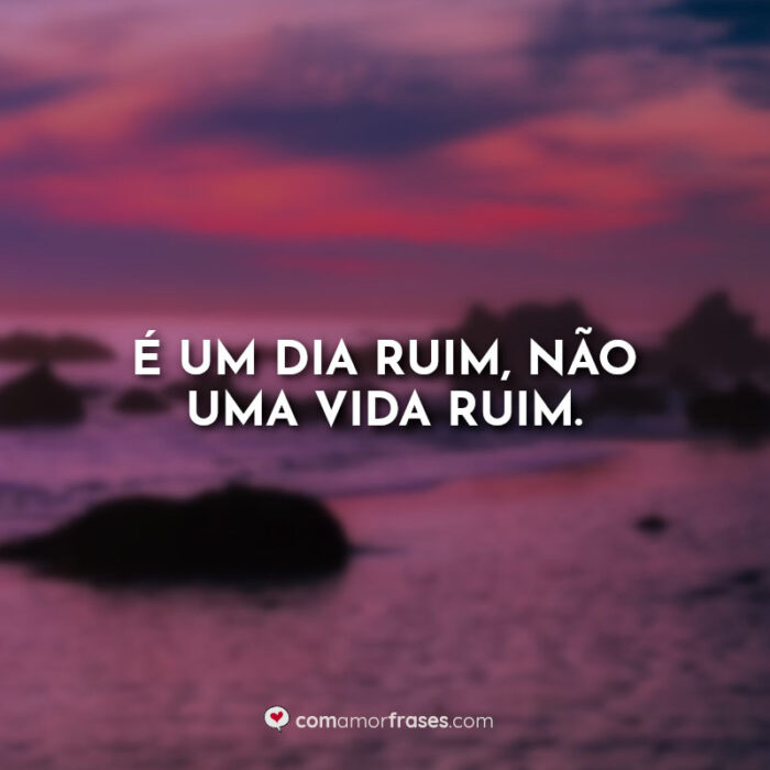 É um dia ruim, não uma vida ruim. » Com Amor, Frases